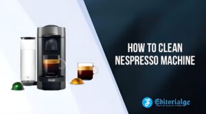 A Comprehensive Guide on How to Clean Nespresso Machine